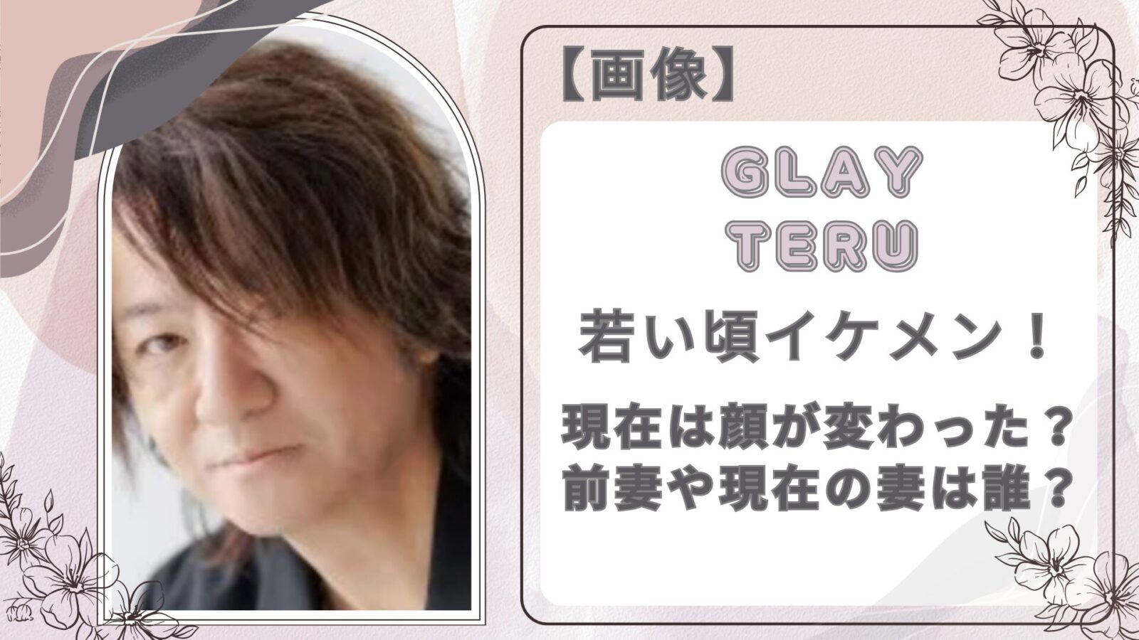 【画像】GLAYのTERUは若い頃イケメン！現在は顔が変わった？前妻や現在の妻は誰？ | THE PAST